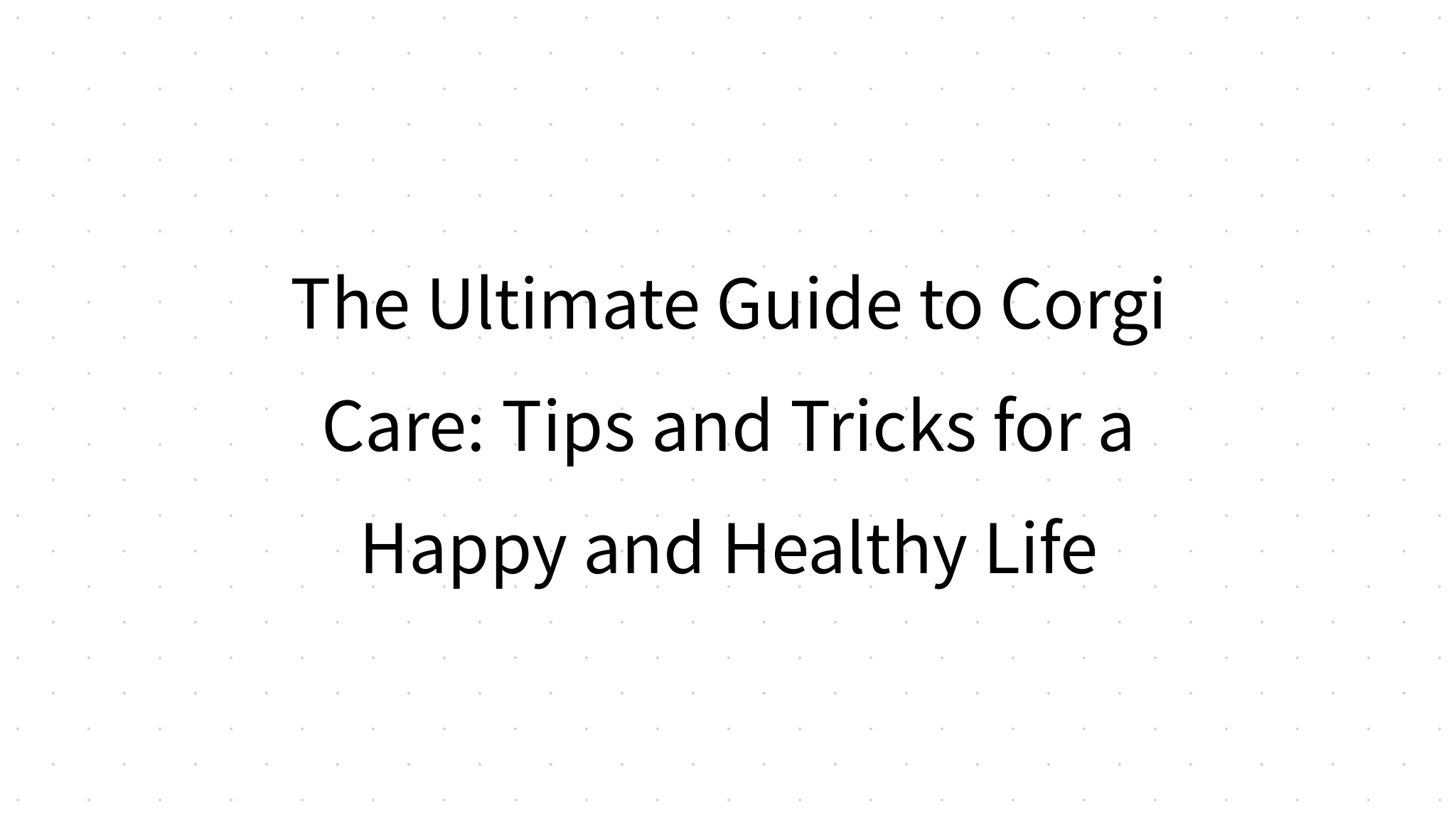 The Ultimate Guide To Corgi Care Tips And Tricks For A Happy And